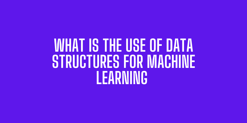 What Is The Use Of Data Structures For Machine Learning Datafloq